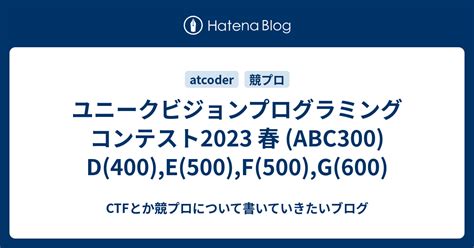 ユニークビジョンプログラミングコンテスト2023 春 Abc300 D400e500f500g600 Ctfとか