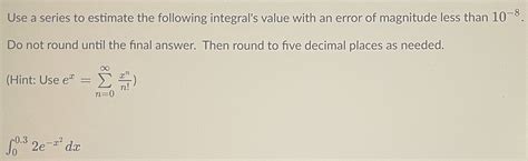 Solved Use A Series To Estimate The Following Integrals