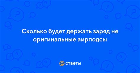 Ответы Mail: Сколько будет держать заряд не оригинальные аирподсы