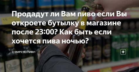 Продадут ли Вам пиво если Вы откроете бутылку в магазине после 23:00 ...