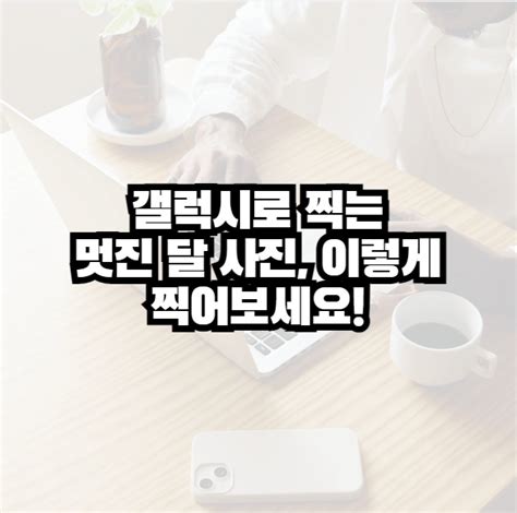 갤럭시 달사진 찍는법 갤럭시로 찍는 멋진 달 사진 이렇게 찍어보세요