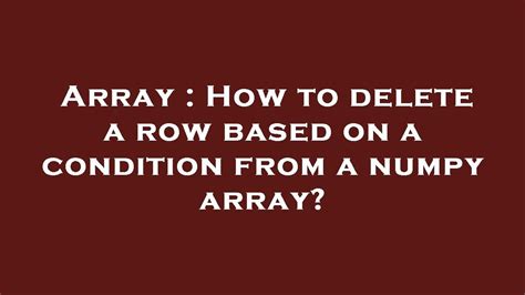 Array How To Delete A Row Based On A Condition From A Numpy Array
