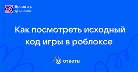 Как посмотреть исходный код игры в роблоксе Borzyinoobik Ответы Mail