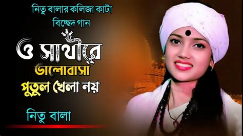 ও সাথীরে ভালোবাসা পুতুল খেলা নয় নিতু বালা Sathire Valobasa Putul
