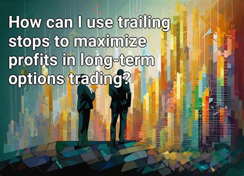 How Can I Use Trailing Stops To Maximize Profits In Long Term Options