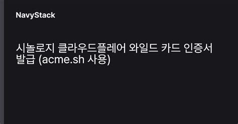 시놀로지 클라우드플레어 와일드 카드 인증서 발급 Acmesh 사용 Navystack