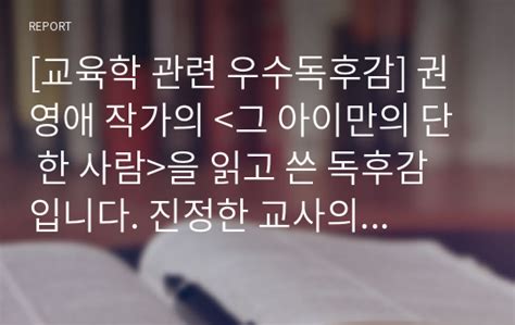 교육학 관련 우수독후감 권영애 작가의 을 읽고 쓴 독후감입니다 진정한 교사의 자세가 무엇인지 잘 알 수 있을 것입니다 레포트