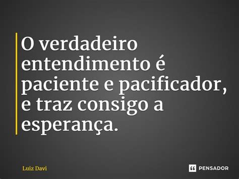 ⁠o Verdadeiro Entendimento é Paciente Luiz Davi Pensador