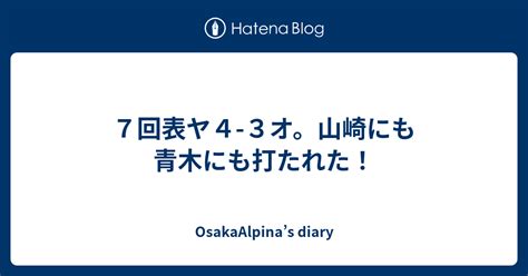 7回表ヤ4 3オ。山崎にも青木にも打たれた！ Osakaalpinas Diary