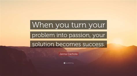 Janna Cachola Quote When You Turn Your Problem Into Passion Your Solution Becomes Success”