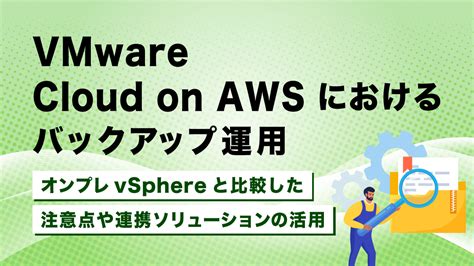 VMware Cloud on AWS におけるバックアップ運用オンプレvSphereと比較した注意点や連携ソリューションの活用