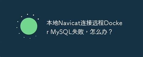 本地navicat连接远程docker Mysql失败,怎么办? 美云 本地navicat连接远程docker Mysql失败,怎么办? 美云
