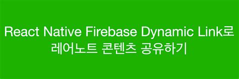 react native firebase dynamic link 로 공유 기능 만들기 by 정도영 휴먼스케이프 기술 블로그