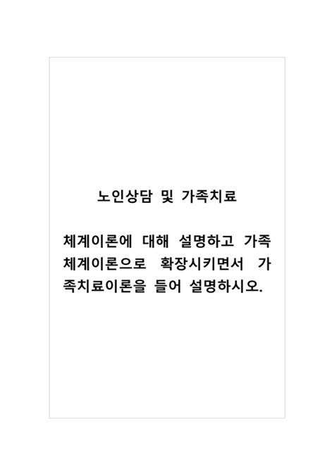 노인상담및가족치료체계이론에 대해 설명하고 가족체계이론으로 확장시키면서 가족치료이론을 들어 설명하시오 기타
