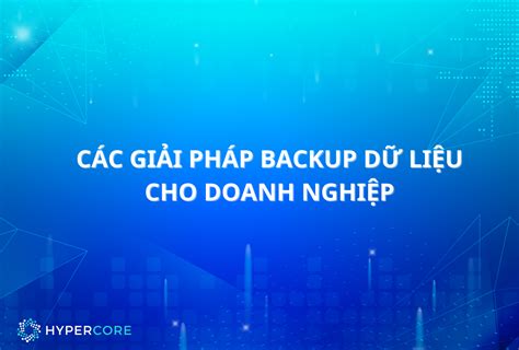 3 giải pháp backup dữ liệu cho doanh nghiệp an toàn hiệu quả