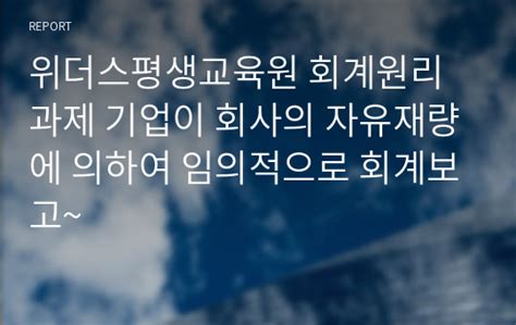 위더스평생교육원 회계원리 과제 기업이 회사의 자유재량에 의하여 임의적으로 회계보고~ 레포트