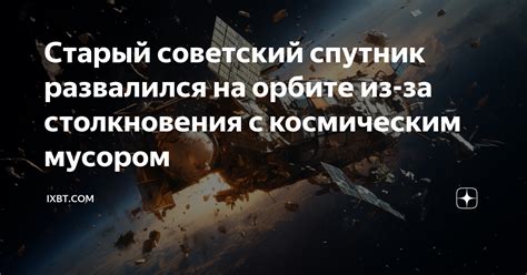 Старый советский спутник развалился на орбите из за столкновения с космическим мусором Ixbt