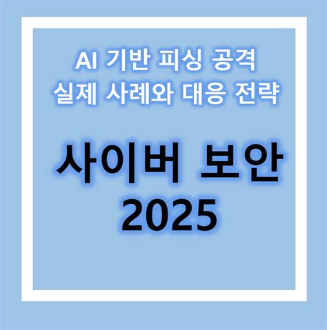사이버 보안 2025 Ai 기반 피싱 공격 실제 사례와 대응 전략