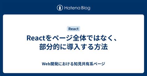 Reactをページ全体ではなく、部分的に導入する方法 Web開発における知見共有系ページ