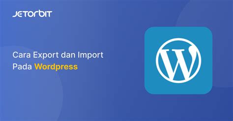 Cara Export Dan Import Pada Wordpress Panduan Hosting Jetorbit