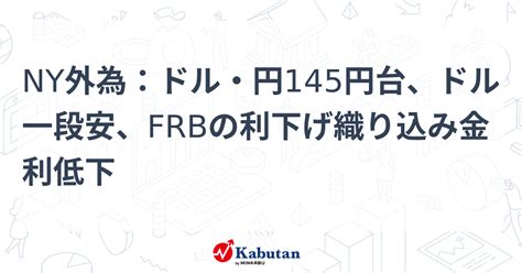 Ny外為：ドル・円145円台、ドル一段安、frbの利下げ織り込み金利低下 通貨 株探ニュース