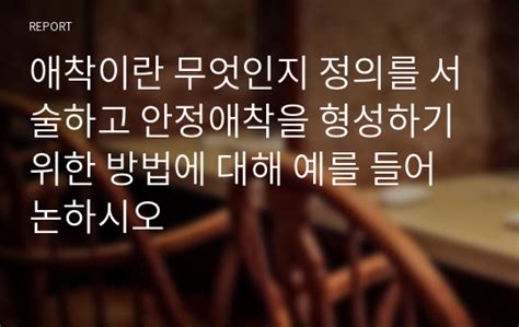 애착이란 무엇인지 정의를 서술하고 안정애착을 형성하기 위한 방법에 대해 예를 들어 논하시오 레포트