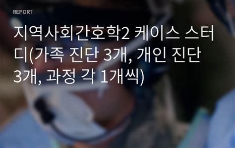 지역사회간호학2 케이스 스터디가족 진단 3개 개인 진단 3개 과정 각 1개씩 레포트