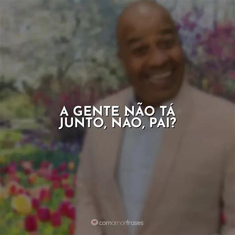 A Gente Não Tá Junto Não Pai Toninho Tornado Com Amor Frases