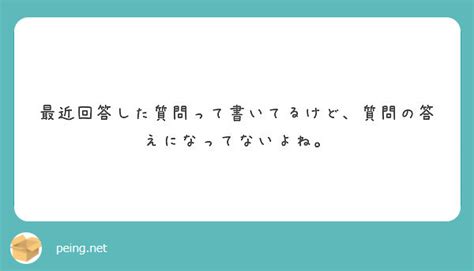 最近回答した質問って書いてるけど、質問の答えになってないよね。 Peing 質問箱