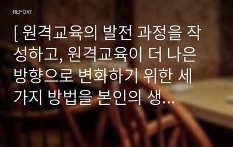 원격교육의 발전 과정을 작성하고 원격교육이 더 나은 방향으로 변화하기 위한 세 가지 방법을 본인의 생각과 함께 제시하시오