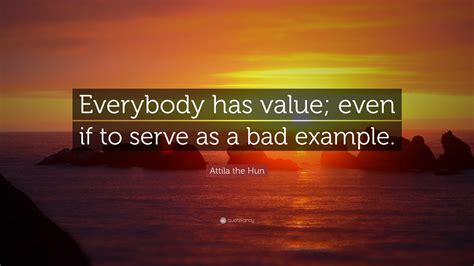 Attila The Hun Quote “everybody Has Value Even If To Serve As A Bad