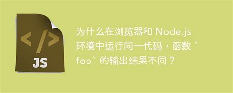 为什么在浏览器和 Nodejs 环境中运行同一代码，函数 `foo` 的输出结果不同？ 美云