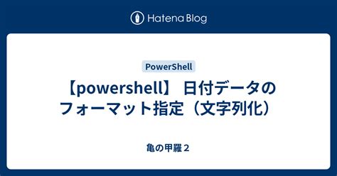 powershell 日付データのフォーマット指定文字列化 亀の甲羅