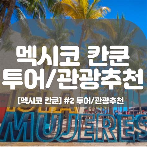 멕시코 칸쿤 2 여행정보 관광지투어액티비티 정리 호텔존에서 가기 좋은 투어 추천 네이버 블로그