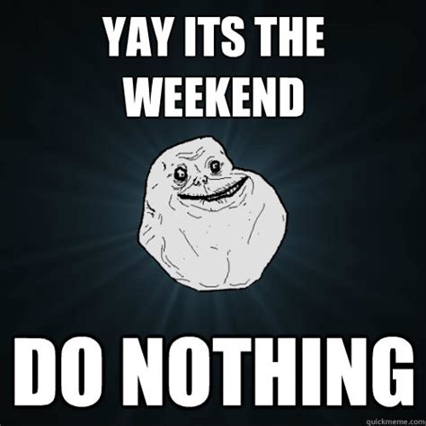 Yay Its The Weekend Do Nothing Forever Alone Quickmeme