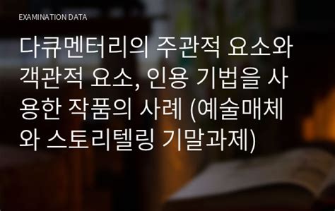 다큐멘터리의 주관적 요소와 객관적 요소 인용 기법을 사용한 작품의 사례 예술매체와 스토리텔링 기말과제 시험자료