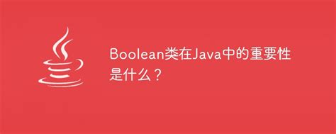 Boolean类在java中的重要性是什么？ Java教程 Php中文网