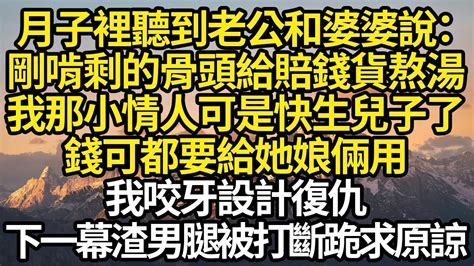 月子裡聽到老公和婆婆說：剛啃剩的骨頭給賠錢貨熬湯，我那小情人可是快生兒子了，錢可都要給她娘倆用，我咬牙設計復仇，下一幕渣男腿被打斷跪求原諒