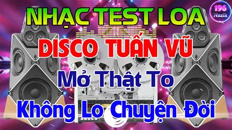 Nhạc Test Loa Chuẩn 8D LK Disco Tuấn Vũ Mở Thật To Không Lo Chuyện Đời