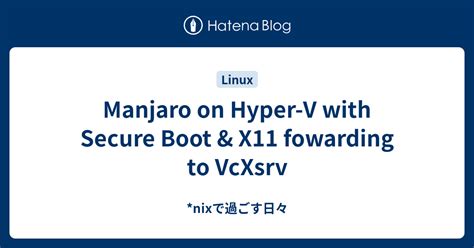 Manjaro on Hyper V with Secure Boot X11 fowarding to VcXsrv nixで過ごす日々