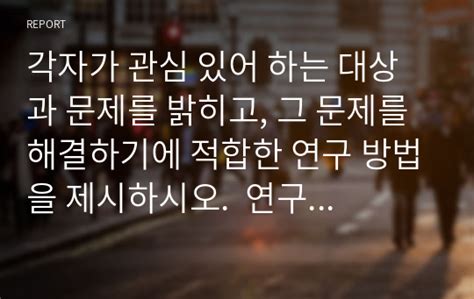각자가 관심 있어 하는 대상과 문제를 밝히고 그 문제를 해결하기에 적합한 연구 방법을 제시하시오 연구 주제 청년 실업 문제의