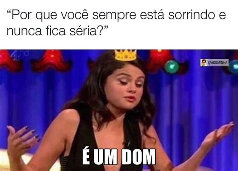 Por Que Você Sempre Está Sorrindo E Nunca Fica Séria É Um Dom Memes