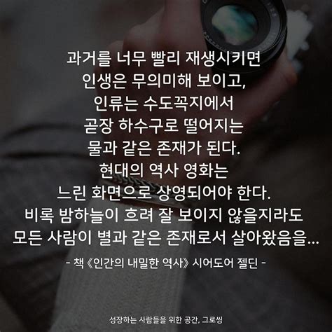 과거를 너무 빨리 재생시키면 인생은 무의미해 보이고 인류는 수도꼭지에서 곧장 하수구로 떨어지는 물과 같은 존재가 된다 현대의 역사 영화는 느린 화면으로 상영되어야 한다