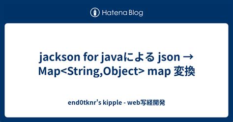 Jackson For Javaによる Json → Map Map 変換 End0tknrs Kipple Web写経開発