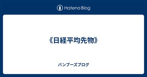 《日経平均先物》 バンブーズブログ
