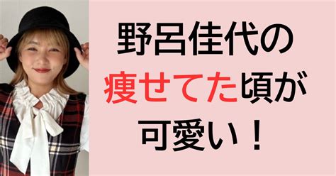 野呂佳代の痩せてた頃が可愛い！アイドル時代より20キロ体重が増えた？ むぎの日記