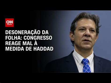 Congresso Reage Mal à Medida De Haddad Para Desoneração Da Folha Cnn