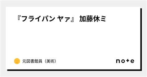 『フライパン ヤァ』 加藤休ミ ｜美術を探求するすべての人へ向けた情報発信人