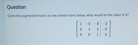 Solved Given The Augmented Matrix In Row Echelon Form Below