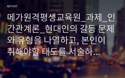 메가원격평생교육원과제인간관계론현대인의 갈등 문제와 유형을 나열하고 본인이 취해야할 태도를 서술하시오 레포트
